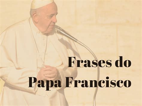 16 Frases Do Papa Francisco Para Os Jovens Com Lições Marcantes Pensador
