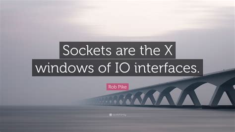 Rob Pike Quote Sockets Are The X Windows Of Io Interfaces