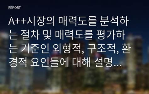A시장의 매력도를 분석하는 절차 및 매력도를 평가하는 기준인 외형적 구조적 환경적 요인들에 대해 설명하시오 레포트
