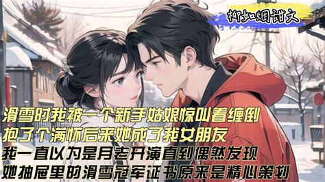 【柳如煙甜文】滑雪时我被一个新手姑娘惊叫着缠倒抱了个满怀，后来她成了我的女朋友，我以为是月老开眼，谁知竟是柳如烟的蓄谋已久 Youtube