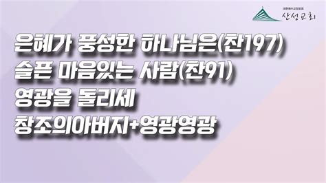 산성찬양 은혜가 풍성한 하나님은찬197 슬픈 마음있는 사람찬91 영광을 돌리세 창조의아버지영광영광