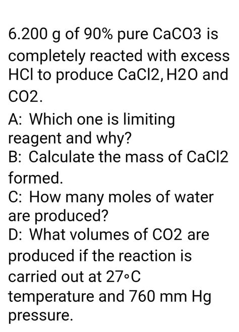 6.200 g of 90% pure CaCO3 is completely reacted with excess HCl to produc..