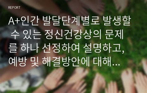 A인간 발달단계별로 발생할 수 있는 정신건강상의 문제를 하나 선정하여 설명하고 예방 및 해결방안에 대해서 제시 레포트