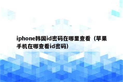 Iphone韩国id密码在哪里查看（苹果手机在哪查看id密码） 韩国苹果id 苹果铺