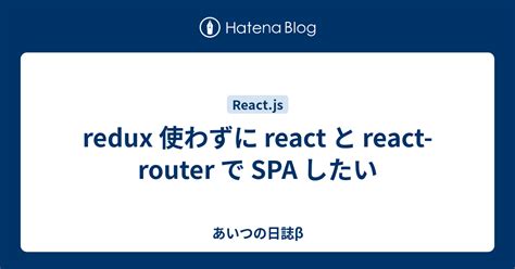 Redux 使わずに React と React Router で Spa したい あいつの日誌β