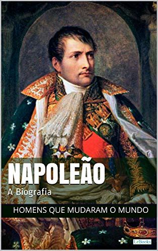 Napoleão Bonaparte A Biografia Homens que Mudaram o Mundo eBook