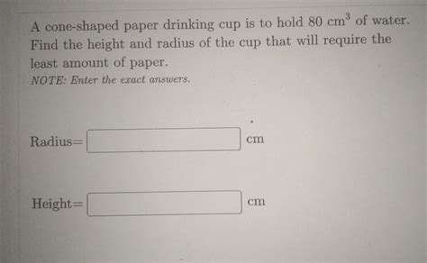 Solved A Cone Shaped Paper Drinking Cup Is To Hold 80cm 3 Of Water Find The Height And Radius