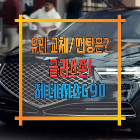 제네시스g90 자동차유리 전면유리 교체 썬팅과 코팅 파노라마 썬루프 수리 교환 네이버 블로그