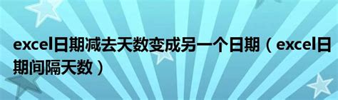 excel日期减去天数变成另一个日期excel日期间隔天数 齐聚生活网