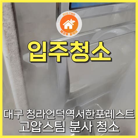 대구 청라언덕역서한포레스트 신축아파트 입주청소 고압스팀으로 깨끗하게 마무리103동 네이버 블로그