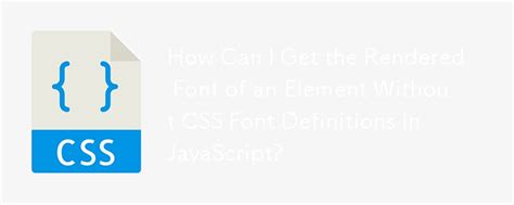 How Can I Get The Rendered Font Of An Element Without CSS Font