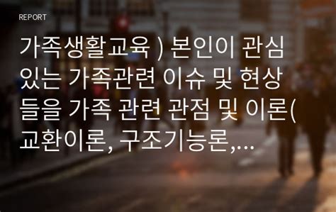 가족생활교육 본인이 관심 있는 가족관련 이슈 및 현상들을 가족 관련 관점 및 이론교환이론 구조기능론 생태체계 갈등이론