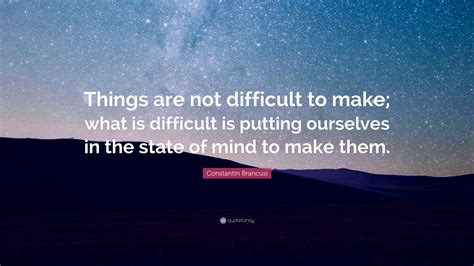 Constantin Brancusi Quote “things Are Not Difficult To Make What Is