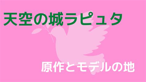 【天空の城ラピュタ】元ネタ紹介！原作やモデルの地は存在する？