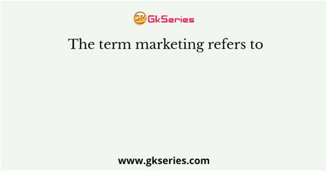 The Term Marketing Refers To