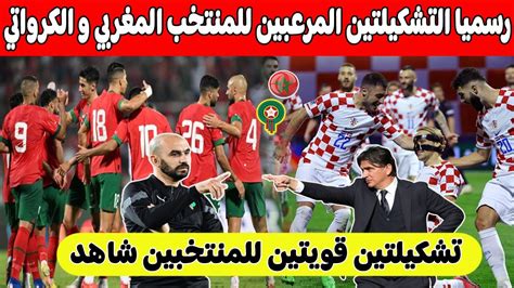 بلاغ عاجل رسميا التشكيلتين المرعبين المنتخب المغربي ونظيره الكرواتي في