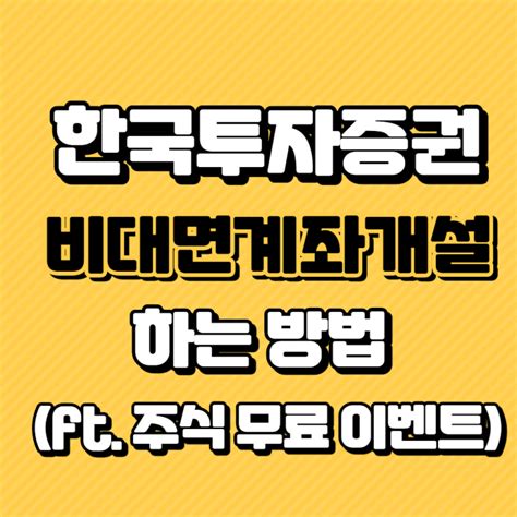 한국투자증권 비대면 계좌개설 20일 제한없이 만드는 법ft 무료 주식 1주 이벤트 네이버 블로그