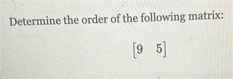 solved determine the order of the following matrix beginbmatrix 9