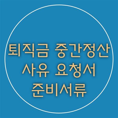 퇴직금 중간정산 기간 사유 요청서 준비 서류 방법 네이버 블로그
