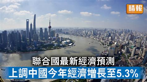 全球經濟｜聯合國最新經濟預測 上調中國今年經濟增長至53 晴報 時事 要聞 D230517