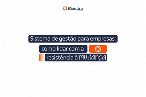 Sistema De Gestão Para Empresa Como Lidar Com A Resistência à Mudança Iquattro Sistemas