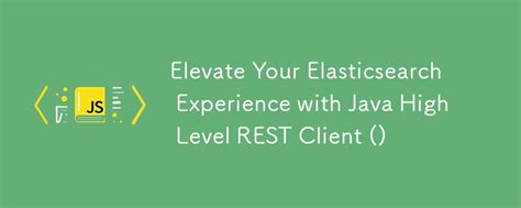 使用 java 進階 rest 用戶端提升您的 elasticsearch 體驗 js教程 php中文網