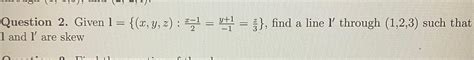Solved Question 2. ﻿Given 1={(x,y,z):x-12=y+1-1=z3}, ﻿find a | Chegg.com