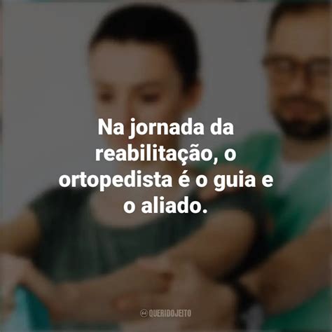 Frases emocionantes do Dia do Ortopedista Na jornada da reabilitação o ortopedista é o guia e