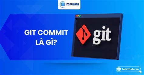 Git Commit Là Gì A Z Về Vai Trò Phân Biệt Với Svn Commit