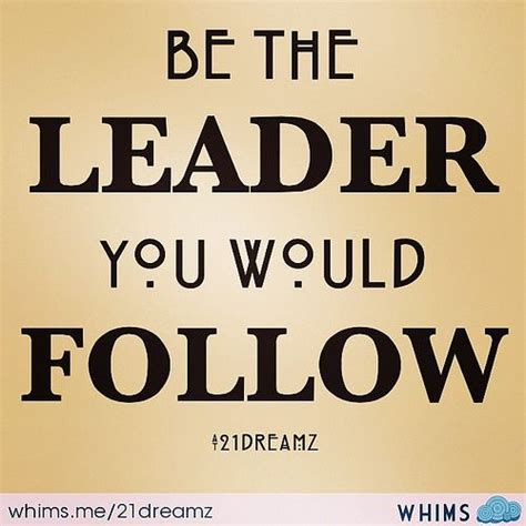 My Advice To Budding Leaders Is To Be Who You D Love To Follow