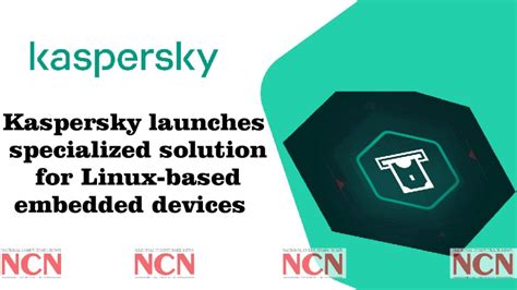 Kaspersky Launches Specialized Solution For Linux Based Embedded Devices Ncnonline