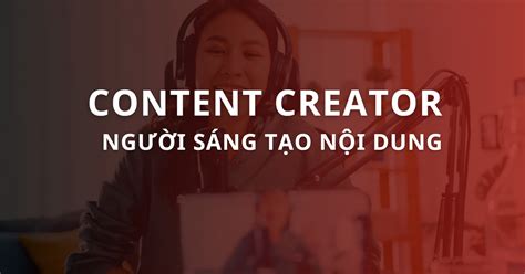 Content Creator Là Gì Những Kỹ Năng Cần Có Của Content Creator