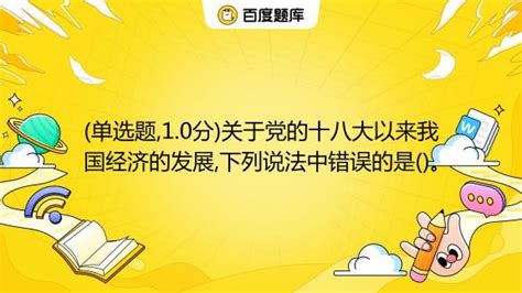 单选题 1 0分 关于党的十八大以来我国经济的发展 下列说法中错误的是 。 A 国家经济实力、科技实力、综合国力跃上新台阶 B 平衡性、协调性、可持续性明显减弱 百度教育