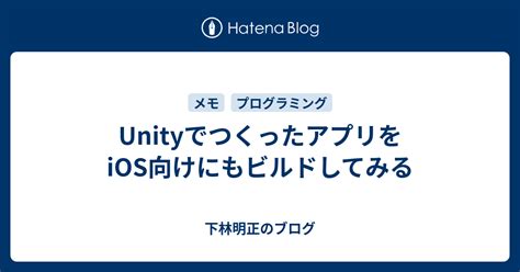 Unityでつくったアプリをios向けにもビルドしてみる 下林明正のブログ