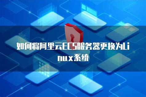 如何将阿里云ecs服务器更换为linux系统 资讯 阿里云代理商