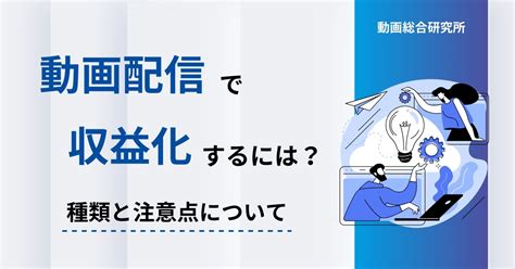 動画配信で収益化するにはどうする？種類と注意点について 動画総合研究所