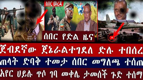 ሰበር የተረጋገጠ ዜና ጠላት ድባቅ ተመታ ጀብደኛው ጀኔራል ተገደለ ሰበር መግለጫ ተሰጠ አየር ሀይሉ ጥሶ