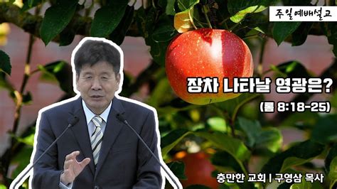 장차 나타날 영광은ㅣ구영삼 목사ㅣ충만한교회 Youtube