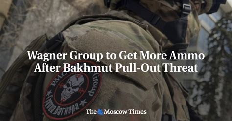 Wagner Group To Get More Ammo After Bakhmut Pull Out Threat The