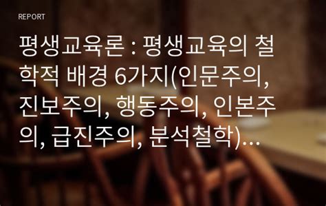 평생교육론 평생교육의 철학적 배경 6가지인문주의 진보주의 행동주의 인본주의 급진주의 분석철학의 특징을 진술하고 비교하시오 레포트