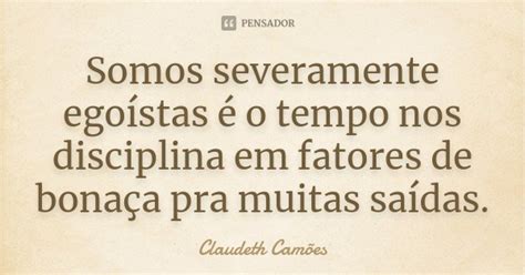 Somos severamente egoístas é o tempo Claudeth Camões Pensador