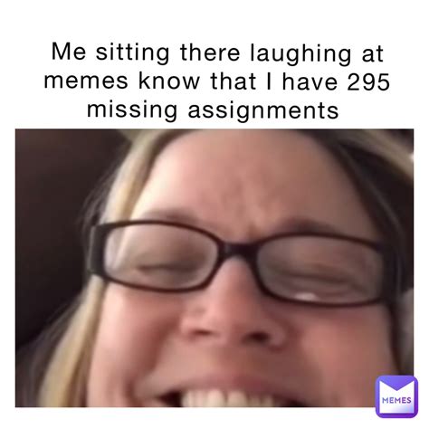 Me Sitting There Laughing At Memes Know That I Have 295 Missing