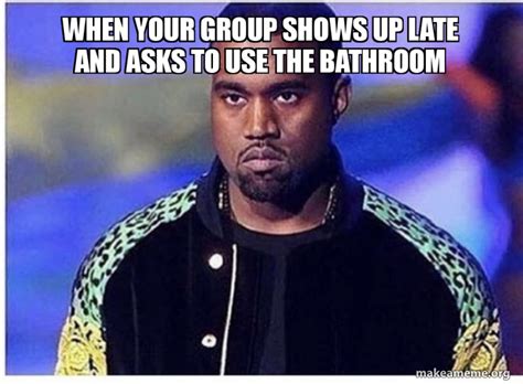 When Your Group Shows Up Late And Asks To Use The Bathroom Meme Generator