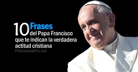 10 Frases Del Papa Francisco Que Te Indican La Verdadera Actitud Cristiana