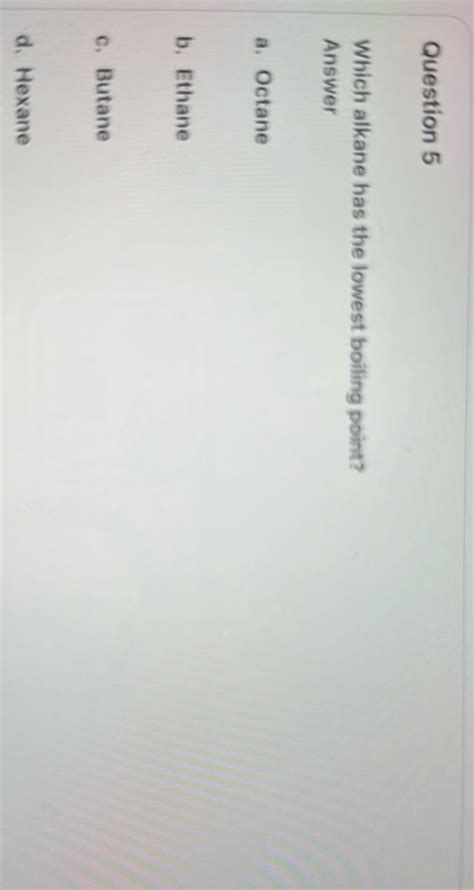 Question 5 Which Alkane Has The Lowest Boiling Point Answer A Octane B Ethane C Butane D Hexane
