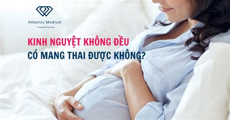 Kinh Nguyệt Không Đều Có Mang Thai Được Không Atlantic Medical