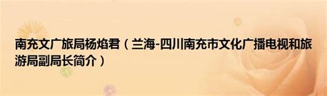 南充文广旅局杨焰君兰海 四川南充市文化广播电视和旅游局副局长简介 环球知识网