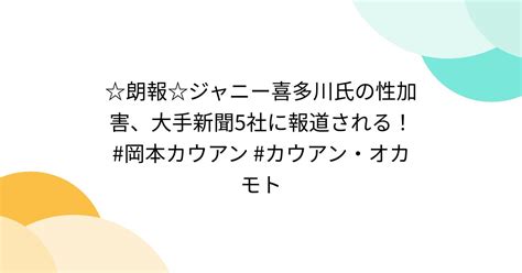 ☆朗報☆ジャニー喜多川氏の性加害、大手新聞5社に報道される！ 岡本カウアン カウアン・オカモト Togetter [トゥギャッター]