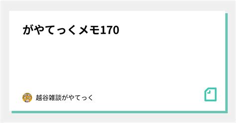 がやてっくメモ170｜小栗義樹越谷雑談がやてっく管理人