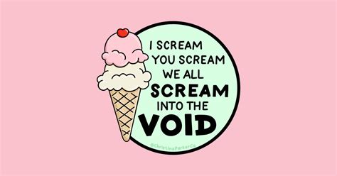 I Scream You Scream We All Scream Into The Void And Also For Ice